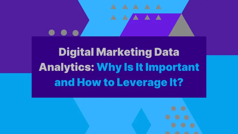 Digital Marketing Data Analytics: Why It Matters & How to Leverage It